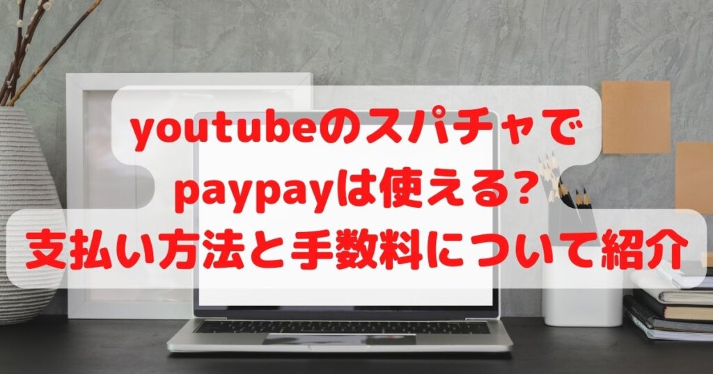 youtubeのスパチャでpaypayは使える?支払い方法と手数料について紹介 - aCRoliving~アクロリビング~